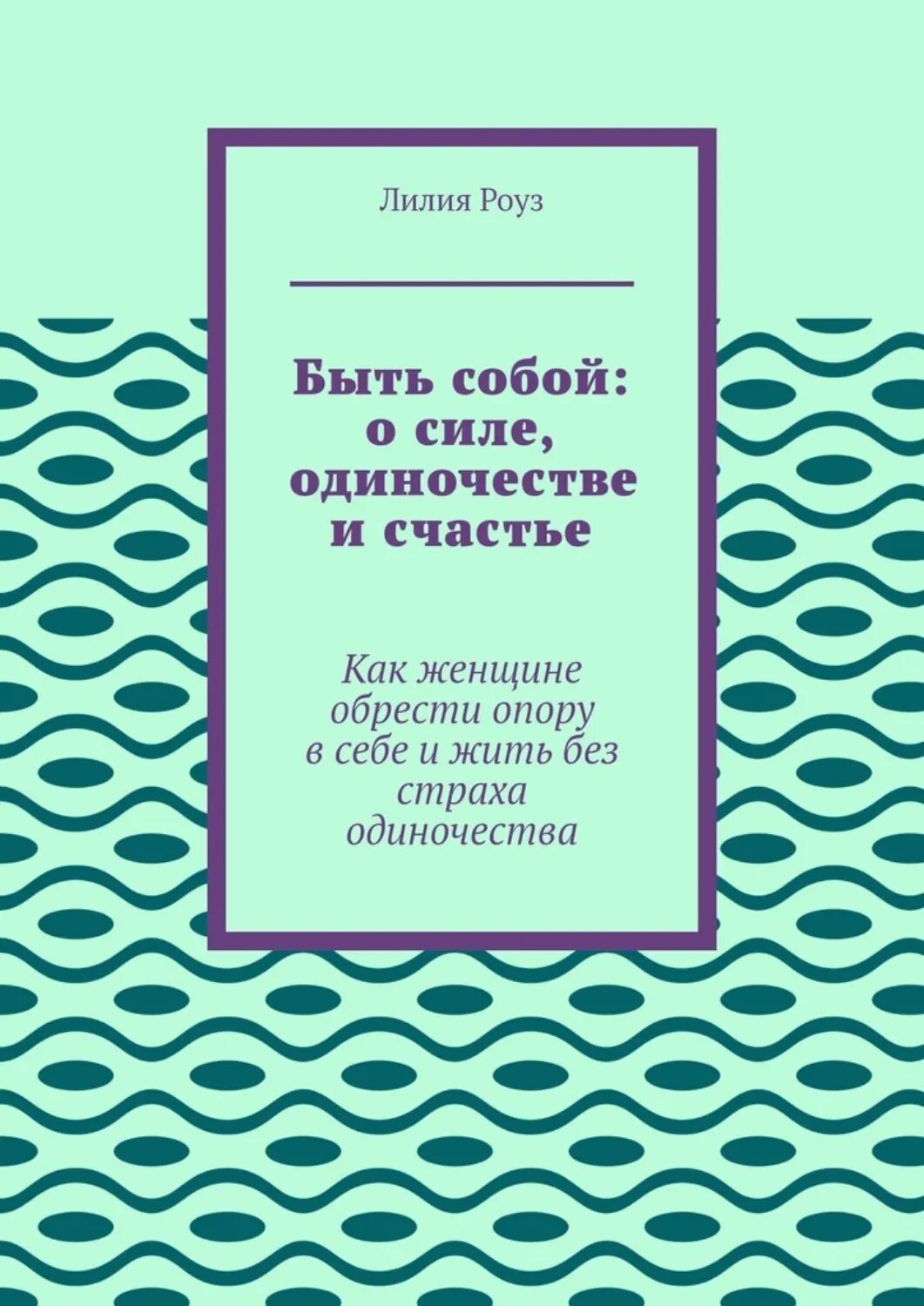 Быть собой: о силе, одиночестве и счастье. Как женщине обрести опору в себе и жить без страха одиночества [Цифровая книга]
