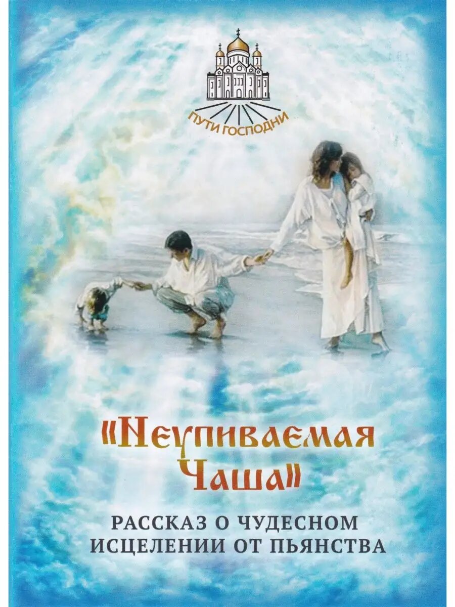 Горбачева Н. Б. Неупиваемая Чаша. Рассказ о чудесном исцелении от пьянства. Пути Господни