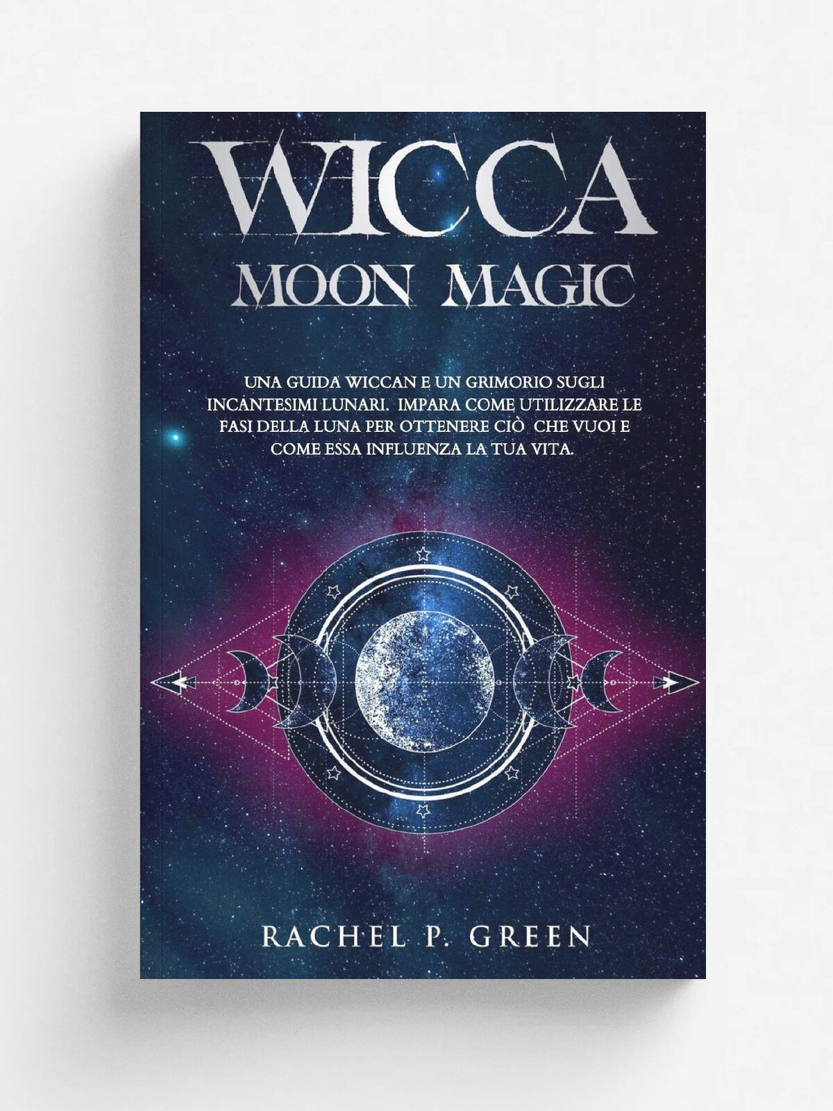 WICCA MOON MAGIC. Una Guida Wiccan e un Grimorio sugli Incantesimi Lunari. Impara ad Utilizzare le Fasi Lunari per Ottenere ci. che Vuoi e Come Essa …