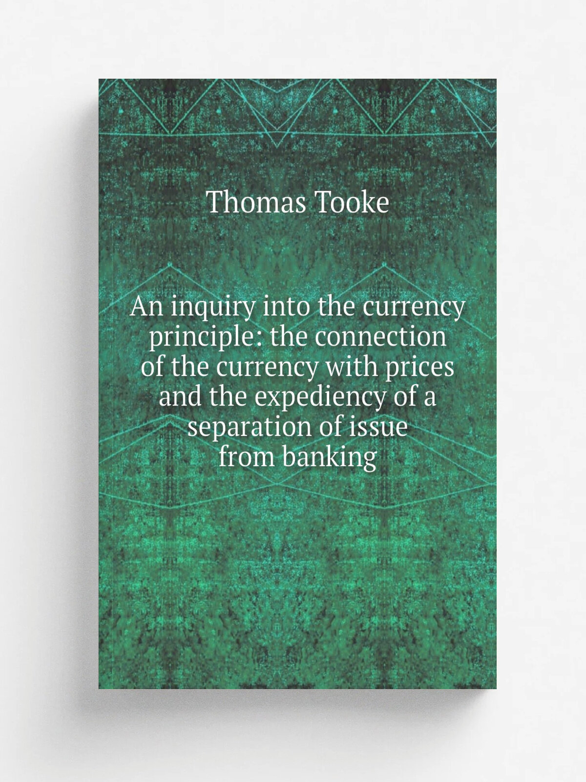 An inquiry into the currency principle: the connection of the currency with prices and the expediency of a separation of issue from banking