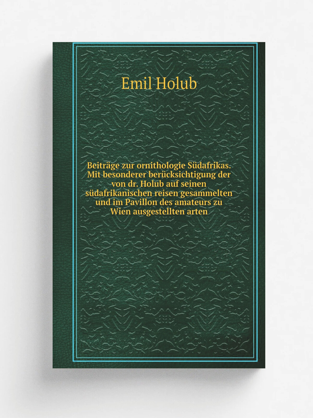 Beitr.ge zur ornithologie S.dafrikas. Mit besonderer ber.cksichtigung der von dr. Holub auf seinen s.dafrikanischen reisen gesammelten und im Pavillo…