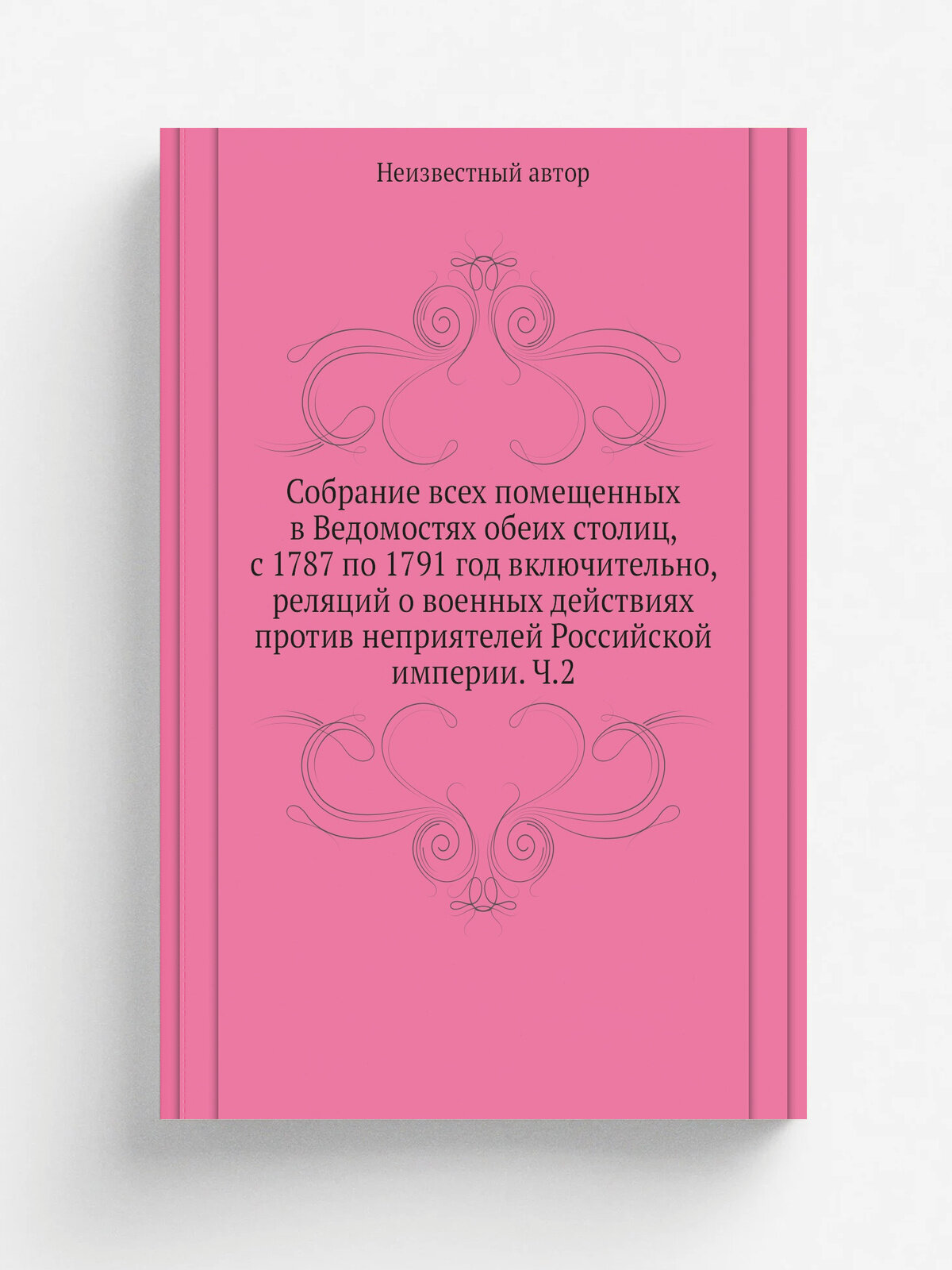 Собрание всех помещенных в Ведомостях обеих столиц, с 1787 по 1791 год включительно, реляций о военных действиях против неприятелей Российской импери…
