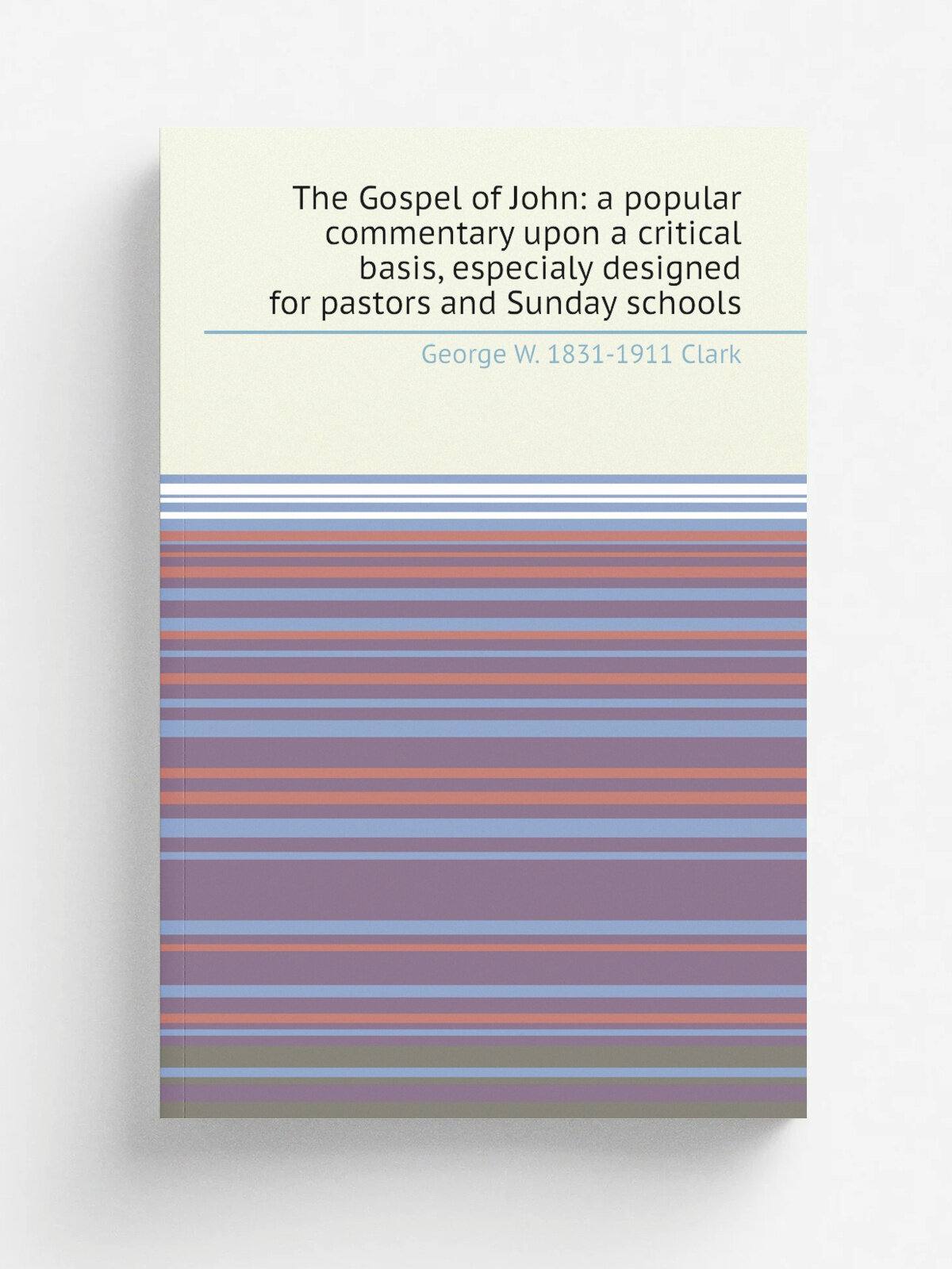 The Gospel of John: a popular commentary upon a critical basis, especialy designed for pastors and Sunday schools | George W. 1831-1911 Clark | Репри…