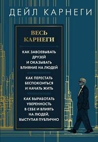 Книга "Весь Карнеги : Как завоевать друзей и оказывать влияние на людей ; Как перестать беспокоится и начать жить ; Как выработать уверенность в себе и влиять на людей, выступая публично"