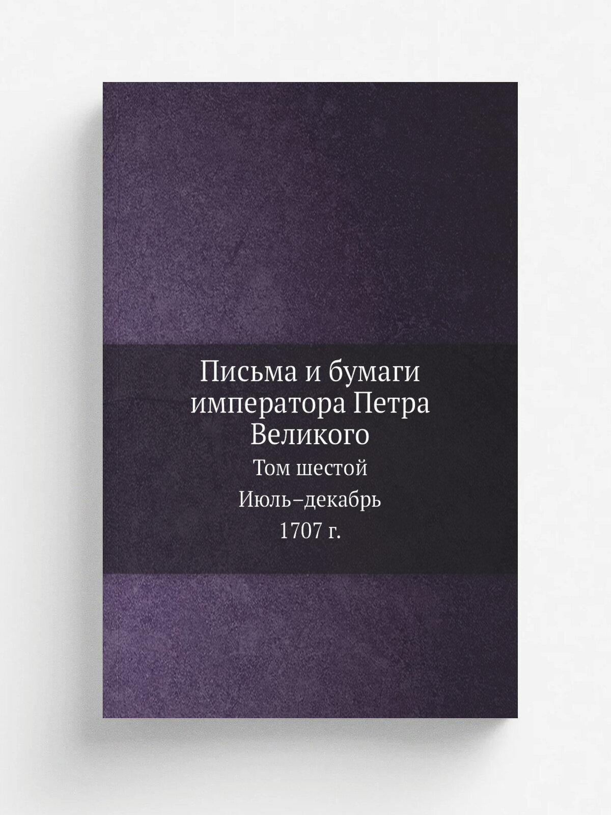 Письма и бумаги императора Петра Великого. Том 6. Июль. декабрь 1707 г.