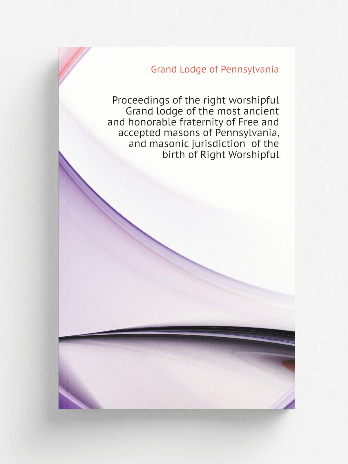 Proceedings of the right worshipful Grand lodge of the most ancient and honorable fraternity of Free and accepted masons of Pennsylvania, and masonic…