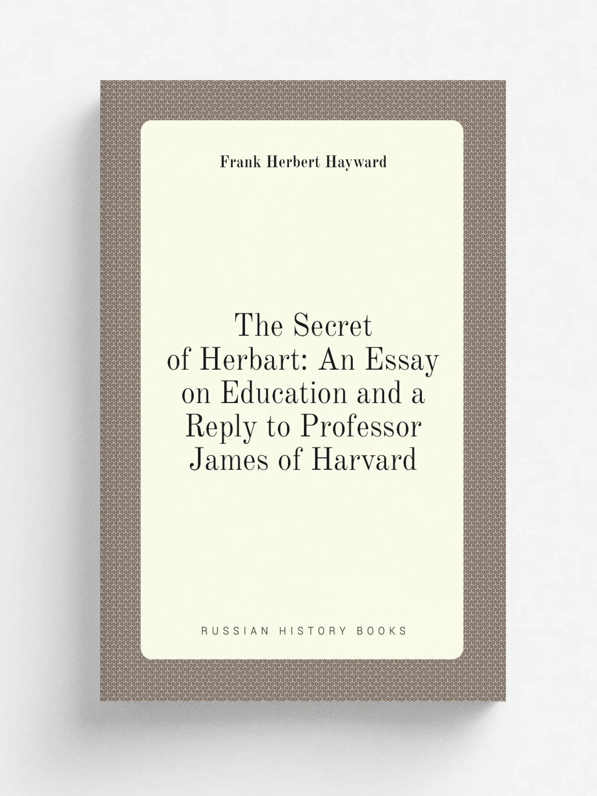 The Secret of Herbart: An Essay on Education and a Reply to Professor James of Harvard