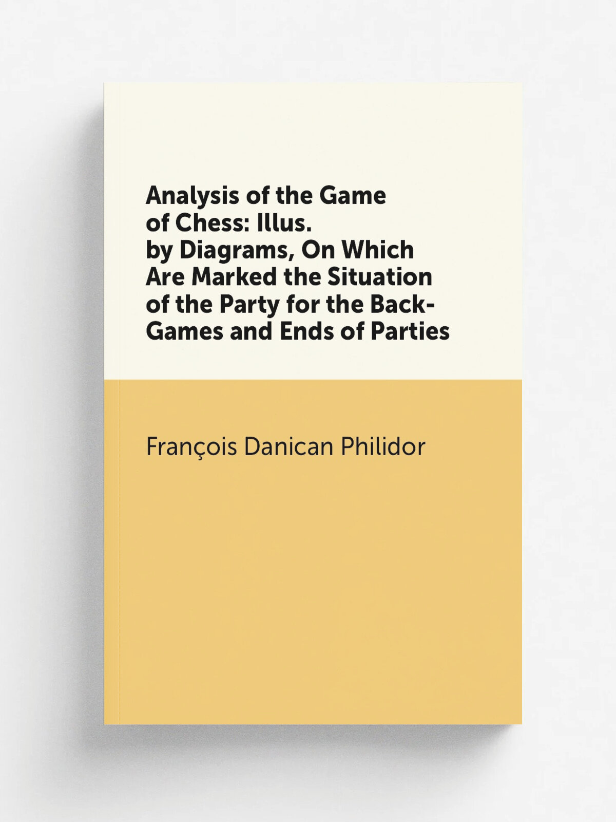 Analysis of the Game of Chess: Illus. by Diagrams, On Which Are Marked the Situation of the Party for the Back-Games and Ends of Parties