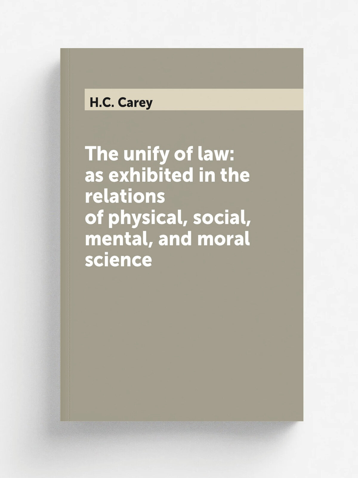 The unify of law: as exhibited in the relations of physical, social, mental, and moral science