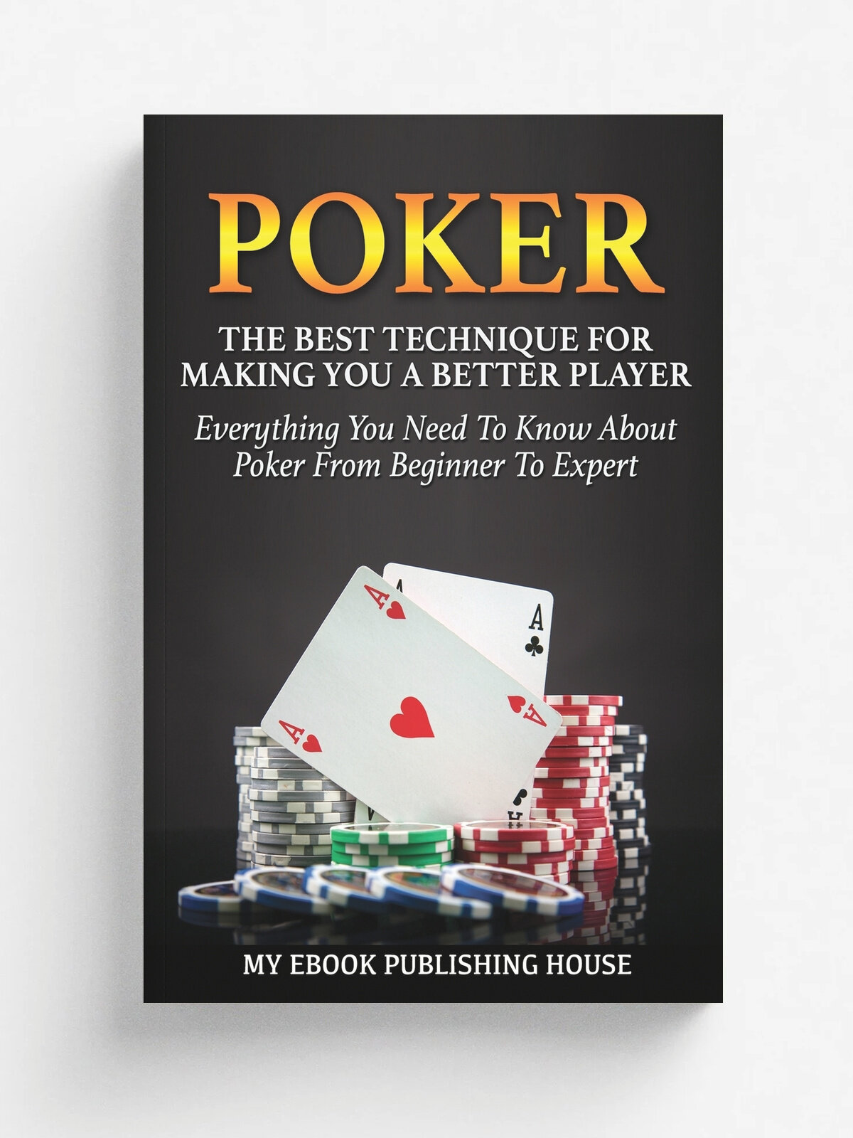 Poker. The Best Techniques For Making You A Better Player. Everything You Need To Know About Poker From Beginner To Expert (Ultimiate Poker Book)