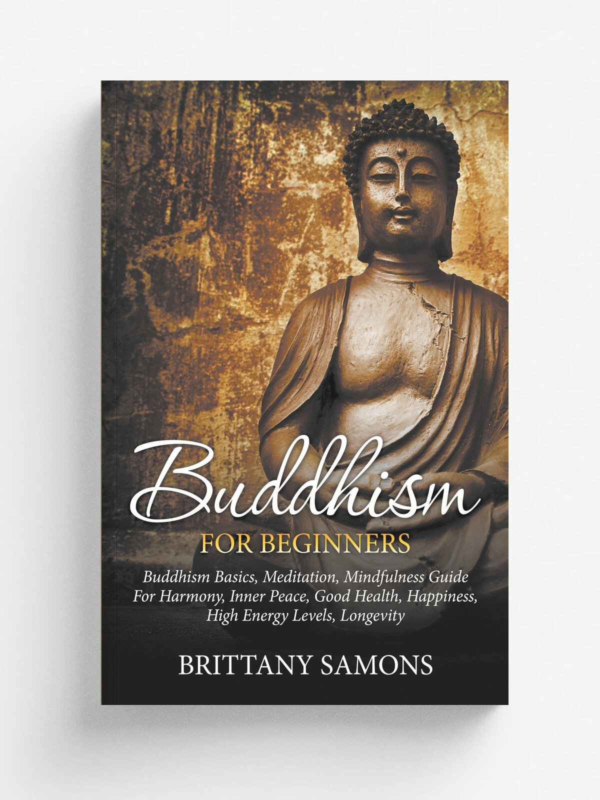 Buddhism For Beginners. Buddhism Basics, Meditation, Mindfulness Guide For Harmony, Inner Peace, Good Health, Happiness, High Energy Levels, Longevity