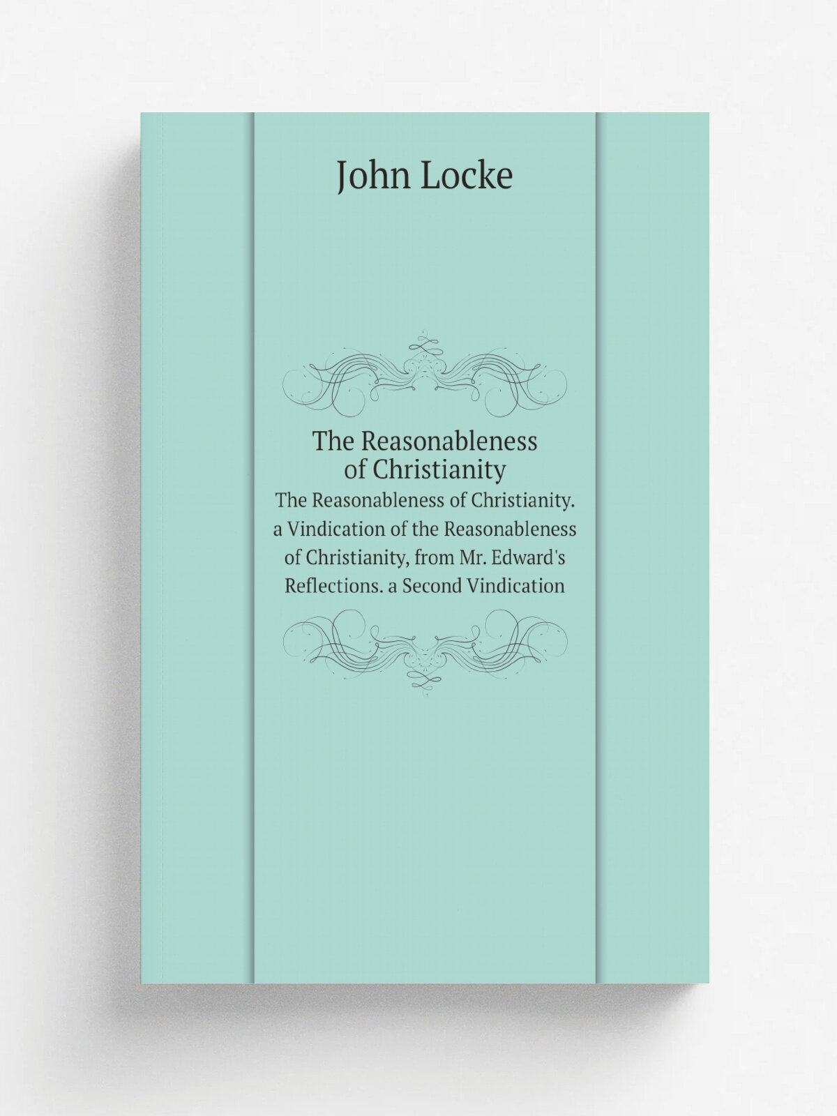 The Works of John Locke. The Reasonableness of Christianity. a Vindication of the Reasonableness of Christianity, from Mr. Edward's Reflections. a Se…
