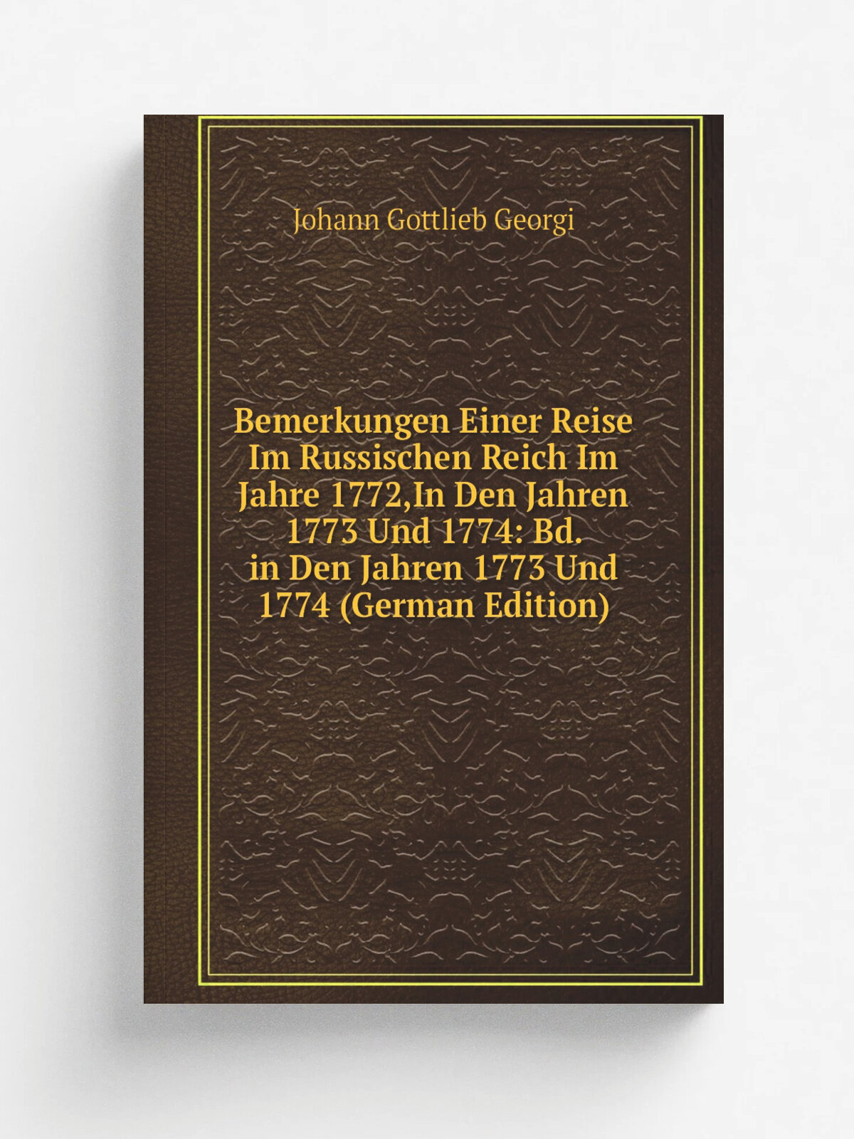 "Bemerkungen Einer Reise Im Russischen Reich Im Jahre 1772, In Den Jahren 1773 Und 1774: Bd. in Den Jahren 1773 Und 1774 (German Edition)" | Johann Go…