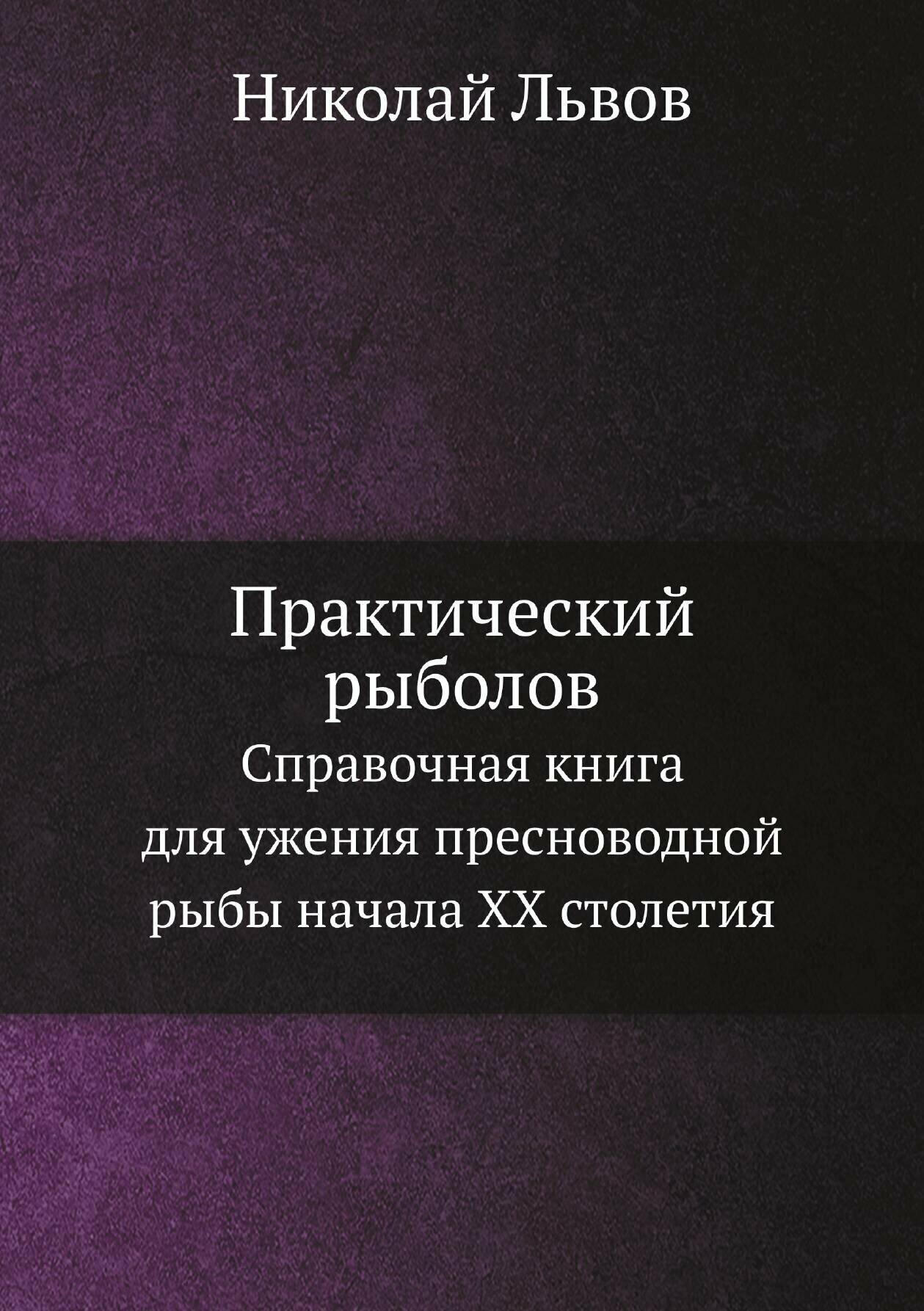 Практический рыболов. Справочная книга для ужения пресноводной рыбы начала ХХ столетия