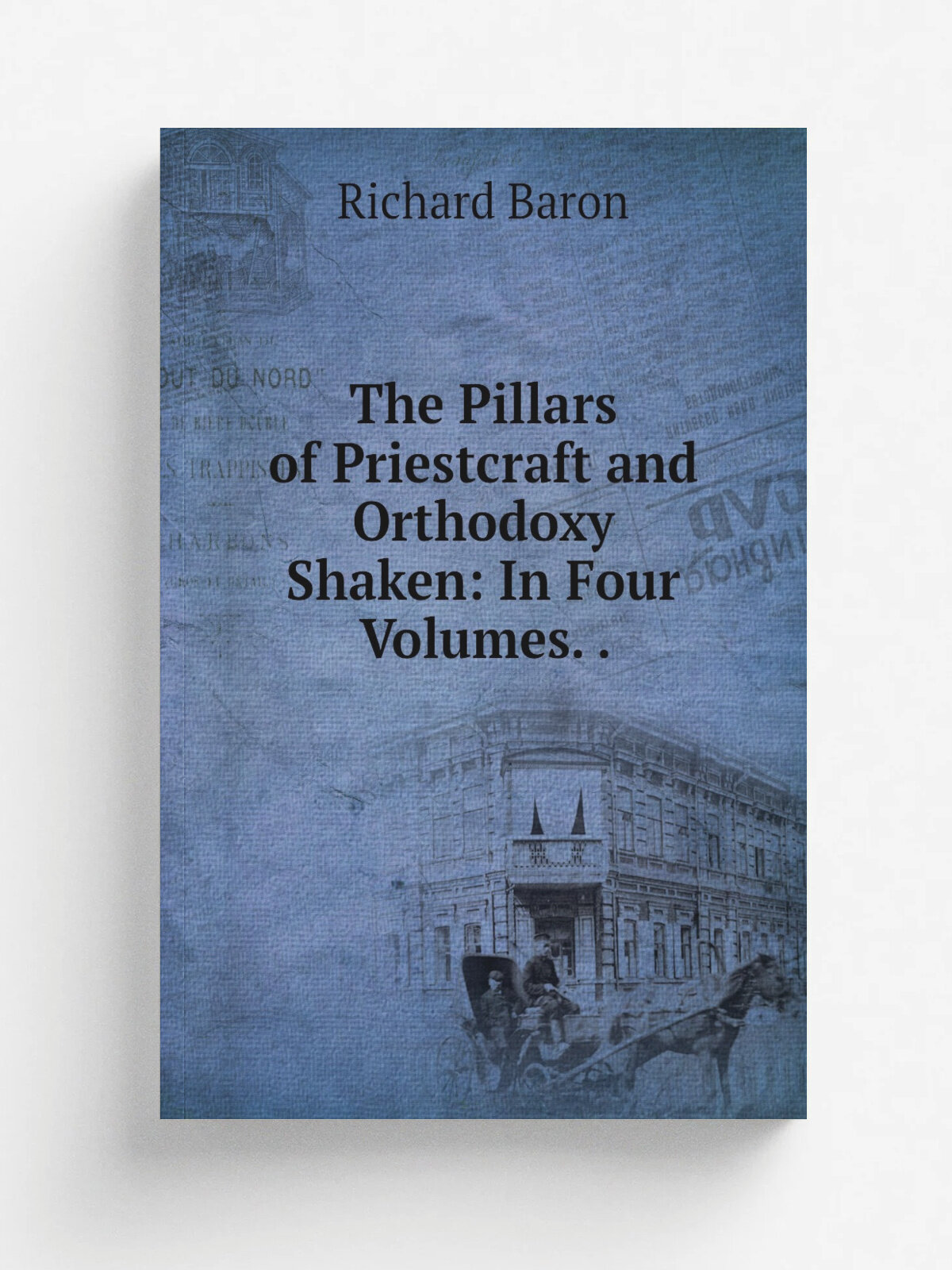 The Pillars of Priestcraft and Orthodoxy Shaken: In Four Volumes. .