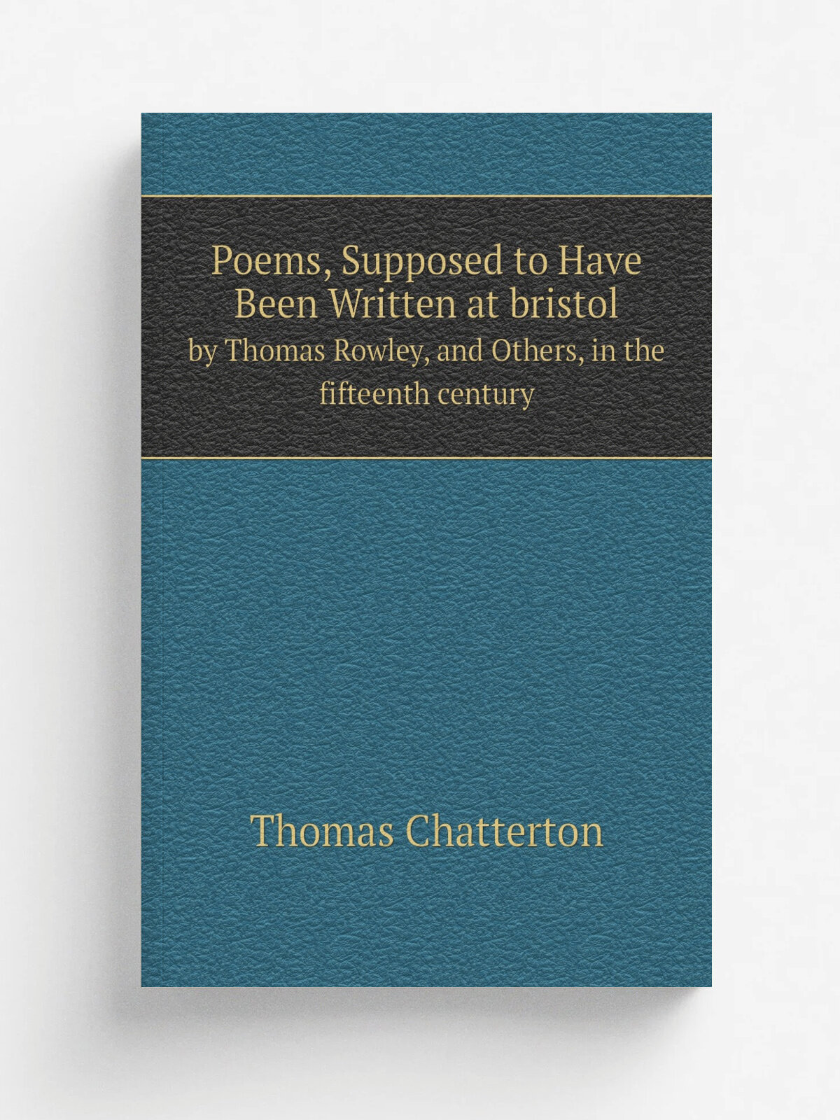 Poems, Supposed to Have Been Written at bristol. by Thomas Rowley, and Others, in the fifteenth century