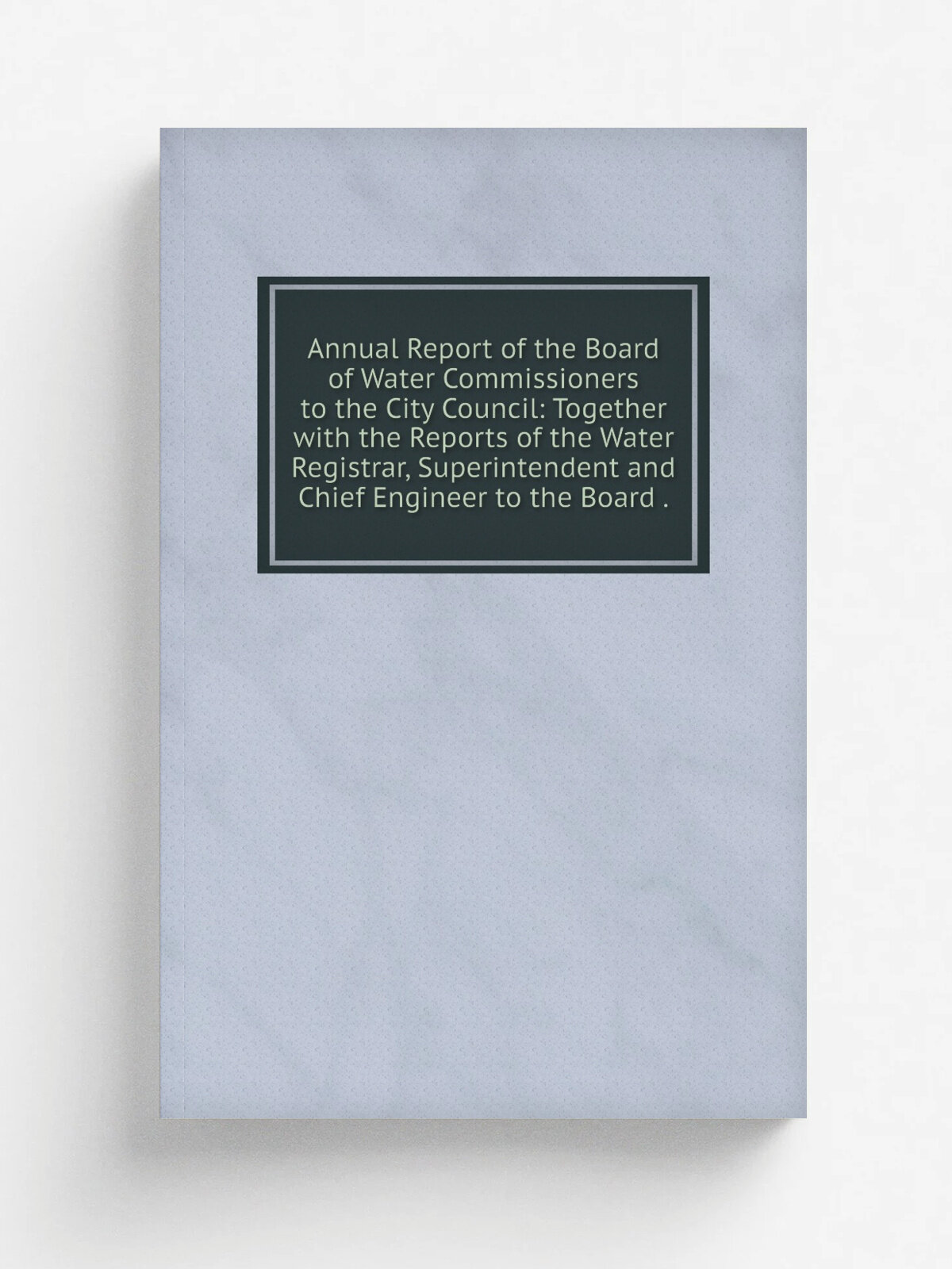 Annual Report of the Board of Water Commissioners to the City Council: Together with the Reports of the Water Registrar, Superintendent and Chief Eng…
