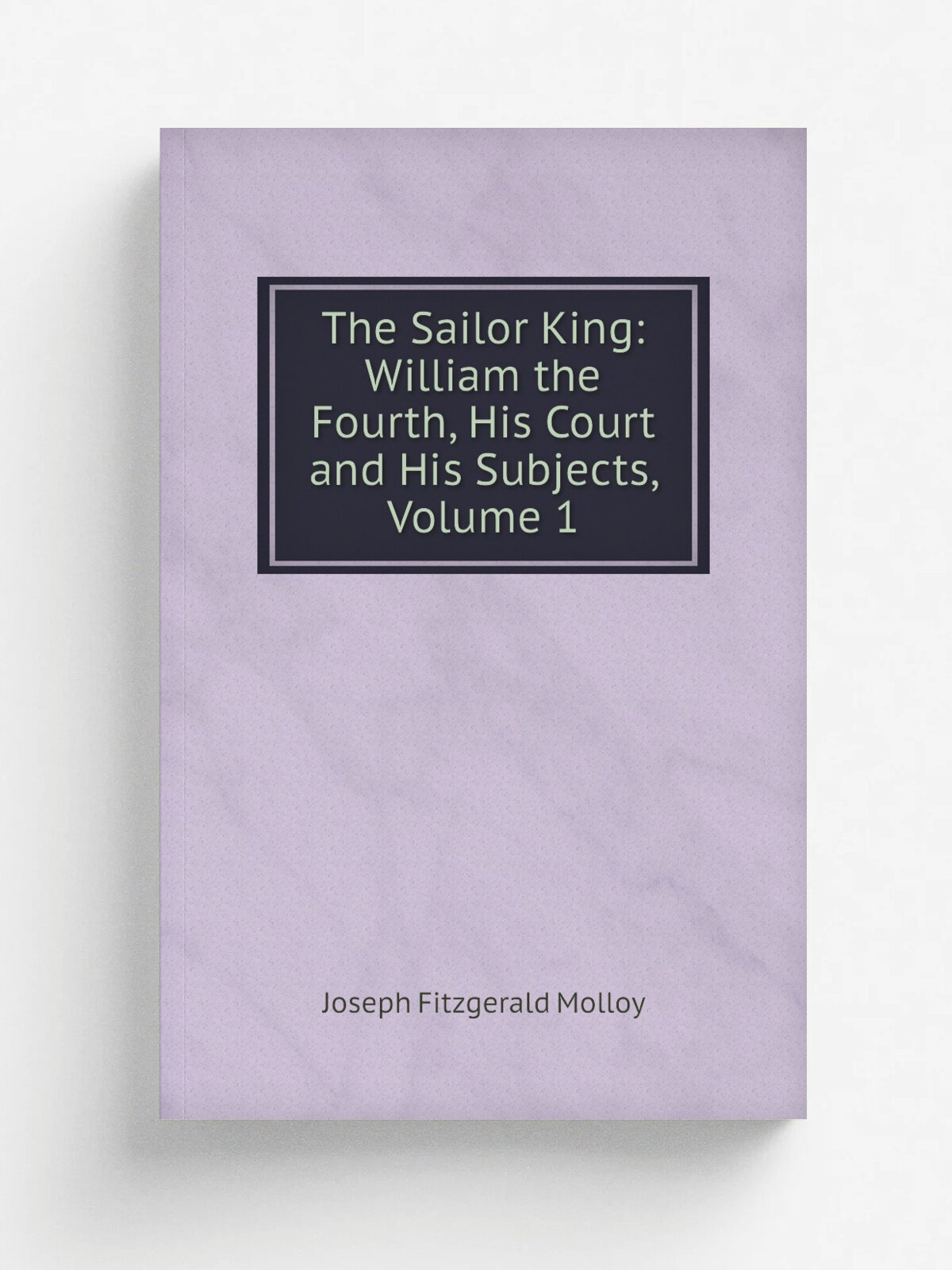 The Sailor King: William the Fourth, His Court and His Subjects, Volume 1