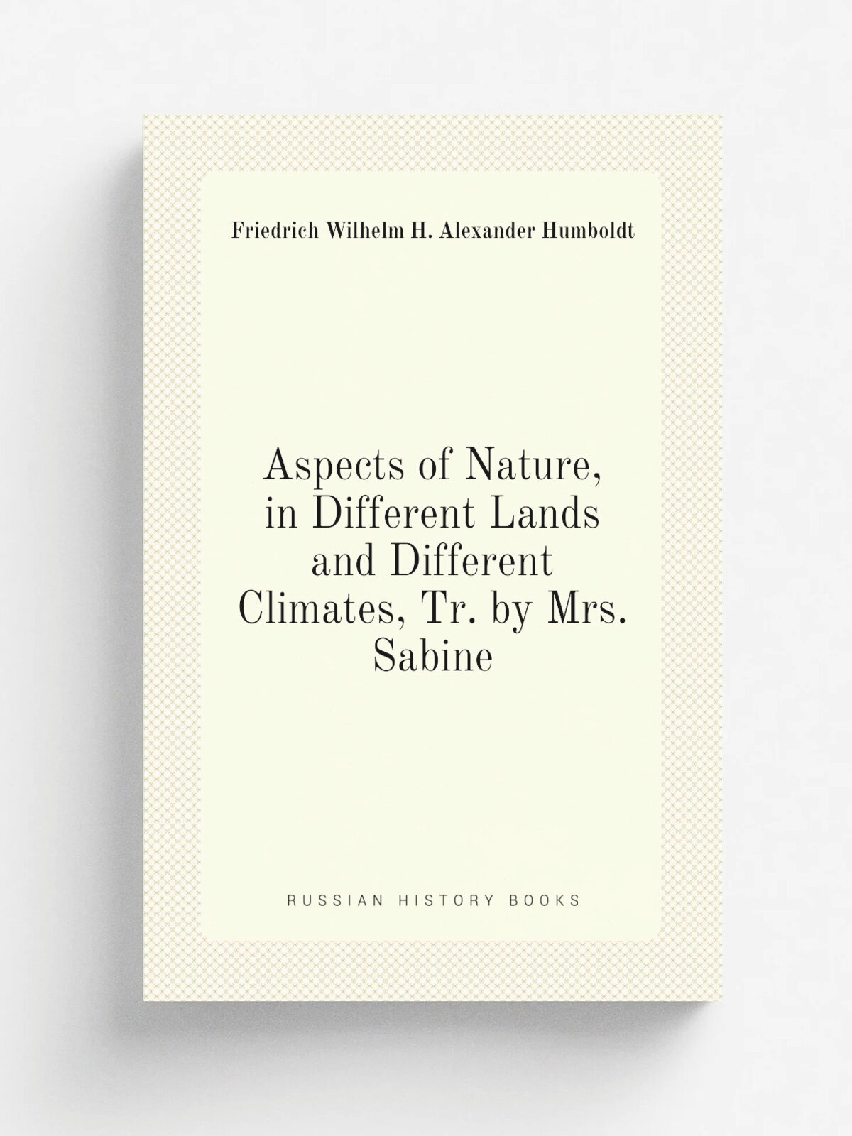 Aspects of Nature, in Different Lands and Different Climates, Tr. by Mrs. Sabine | Friedrich Wilhelm H. Alexander Humboldt | Репринт
