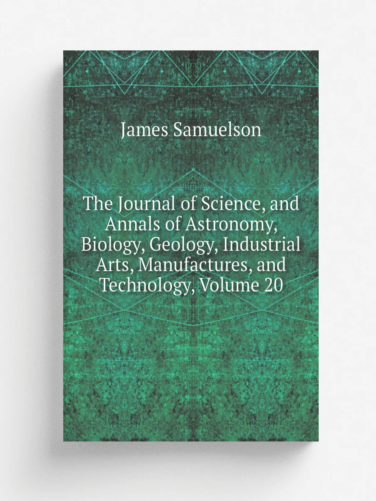 The Journal of Science, and Annals of Astronomy, Biology, Geology, Industrial Arts, Manufactures, and Technology, Volume 20 | James Samuelson | Репри…