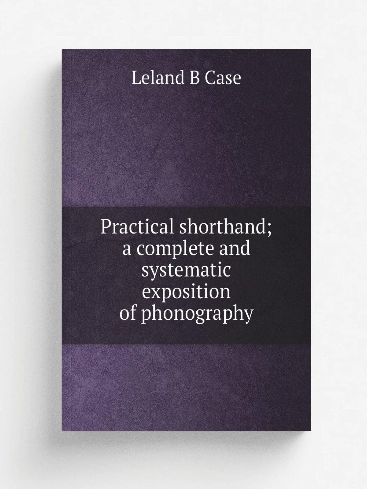 Practical shorthand; a complete and systematic exposition of phonography | Leland B Case | Репринт