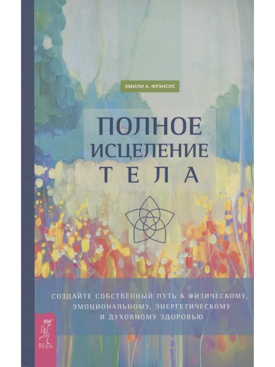 Полное исцеление тела. Создайте собственный путь к физическо