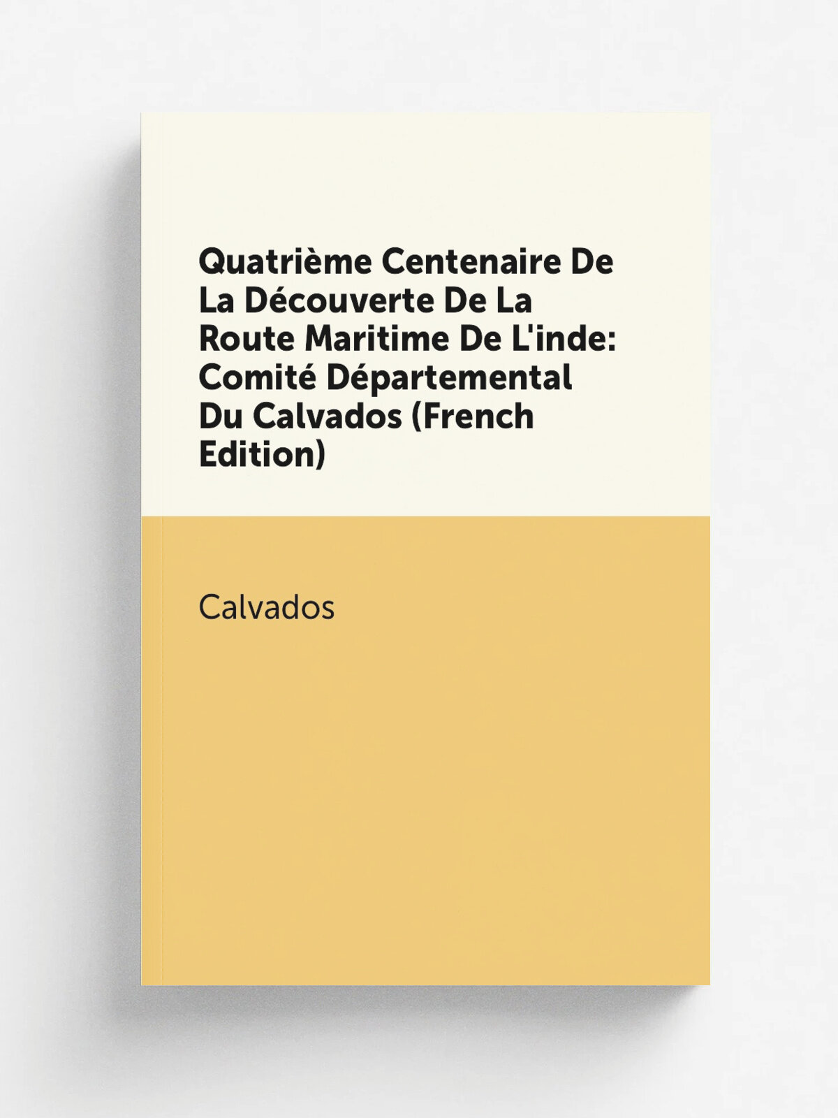 Quatri.me Centenaire De La D.couverte De La Route Maritime De L'inde: Comit. D.partemental Du Calvados (French Edition) | Calvados | Репринт