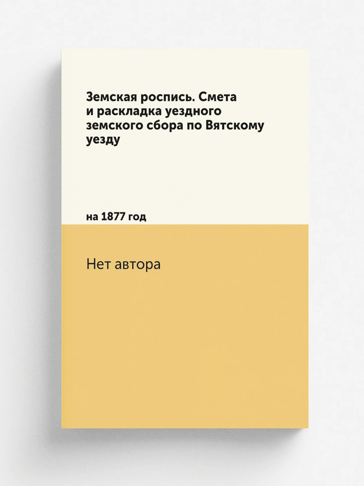 Земская роспись. Смета и раскладка уездного земского сбора по Вятскому уезду. на 1877 год