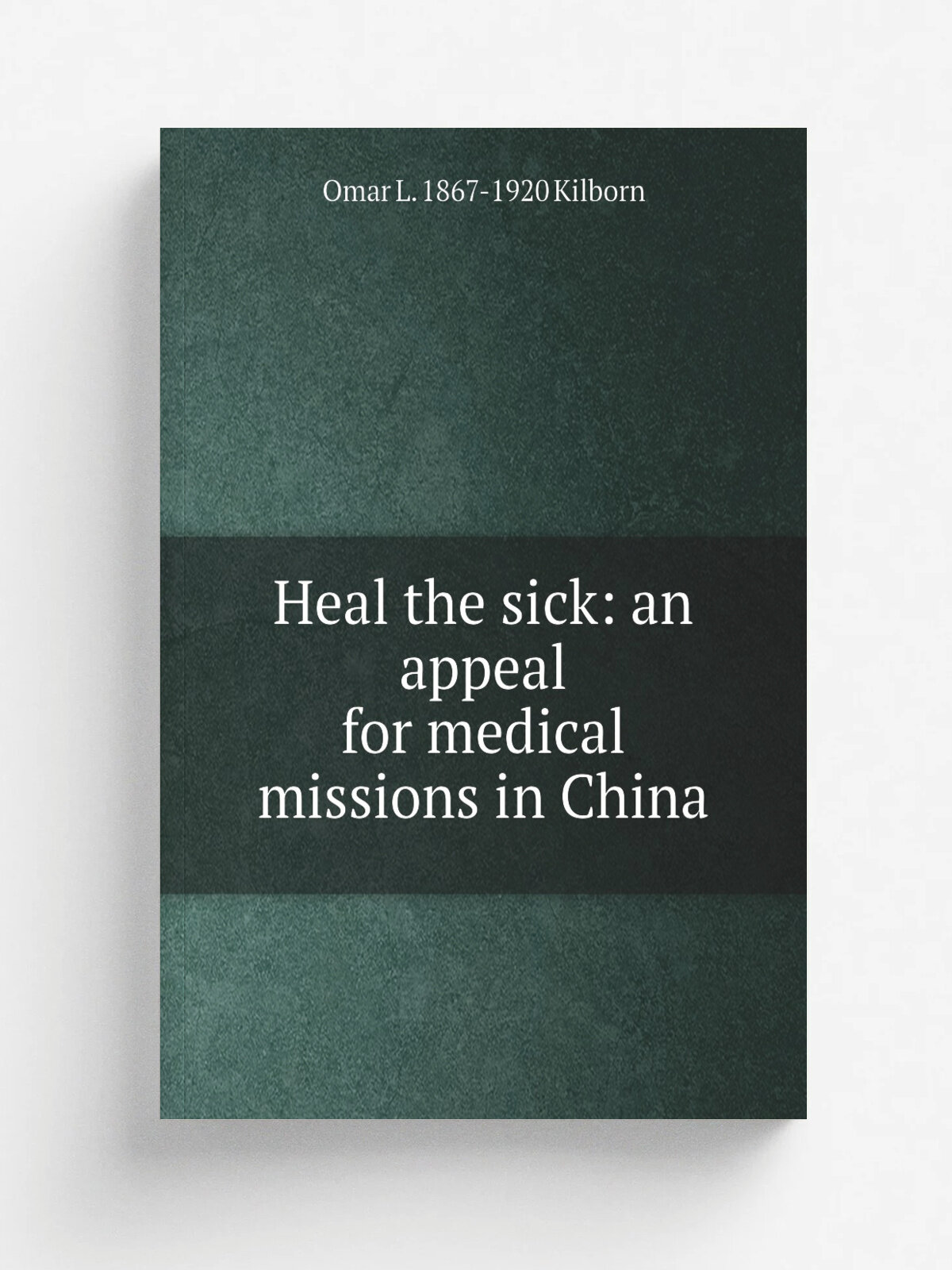Heal the sick: an appeal for medical missions in China | Omar L. 1867-1920 Kilborn | Репринт