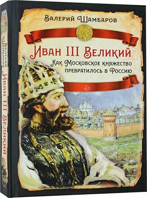 Иван III Великий. Как Московское княжество превратилось в Россию. Шамбаров Валерий. Родина, Москва