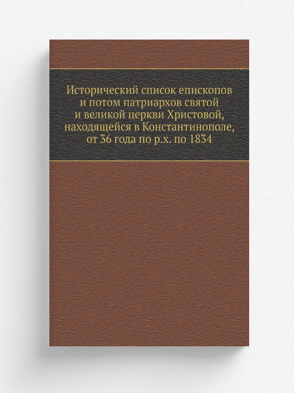 Исторический список епископов и потом патриархов святой и великой церкви Христовой, находящейся в Константинополе, от 36 года по р. х. по 1834