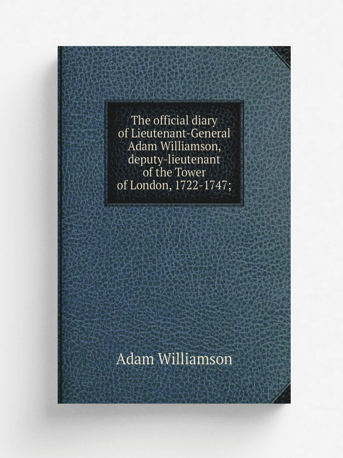 The official diary of Lieutenant-General Adam Williamson, deputy-lieutenant of the Tower of London, 1722-1747;