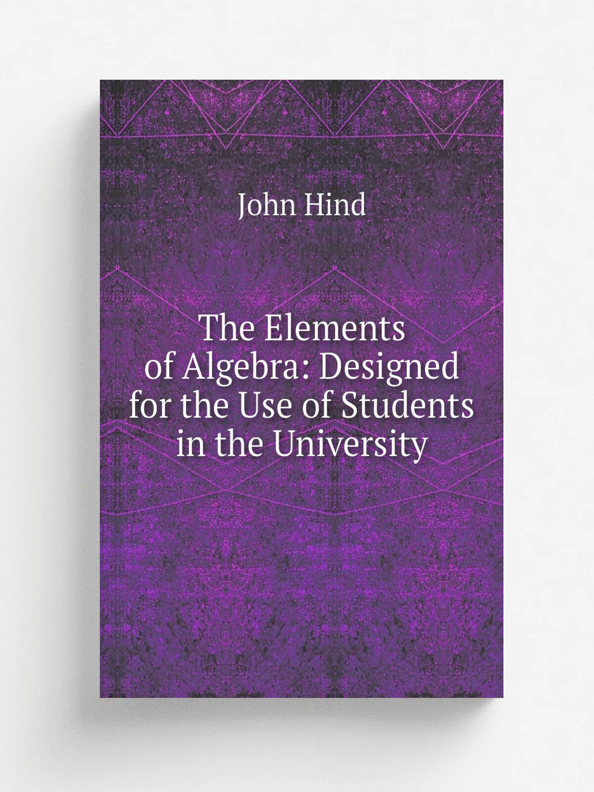 The Elements of Algebra: Designed for the Use of Students in the University | John Hind | Репринт