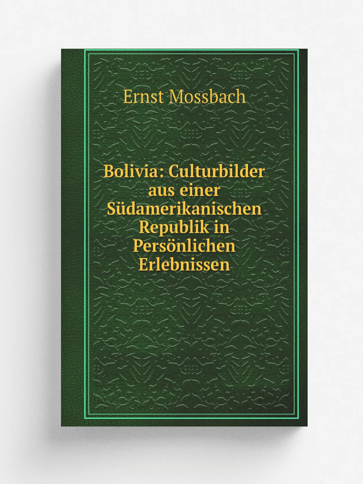 Bolivia: Culturbilder aus einer S.damerikanischen Republik in Pers.nlichen Erlebnissen | Ernst Mossbach | Репринт
