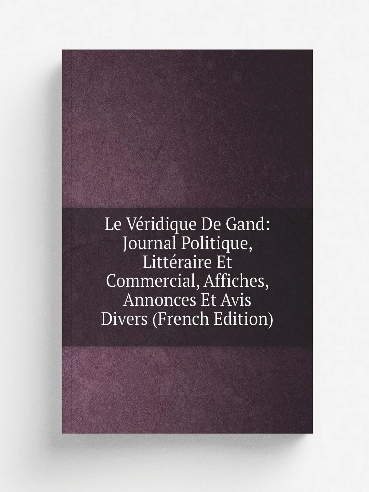 Le V.ridique De Gand: Journal Politique, Litt.raire Et Commercial, Affiches, Annonces Et Avis Divers (French Edition) | Не указан | Репринт