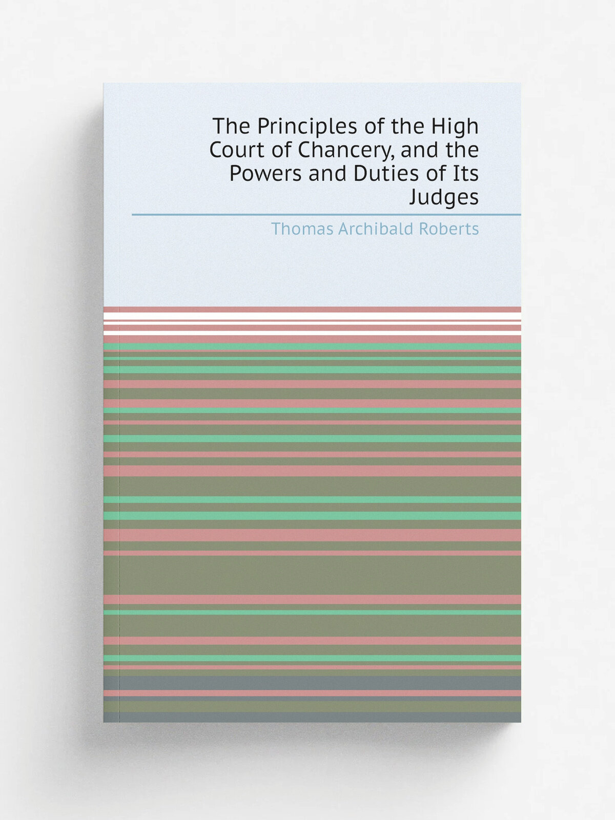 The Principles of the High Court of Chancery, and the Powers and Duties of Its Judges | Thomas Archibald Roberts | Репринт