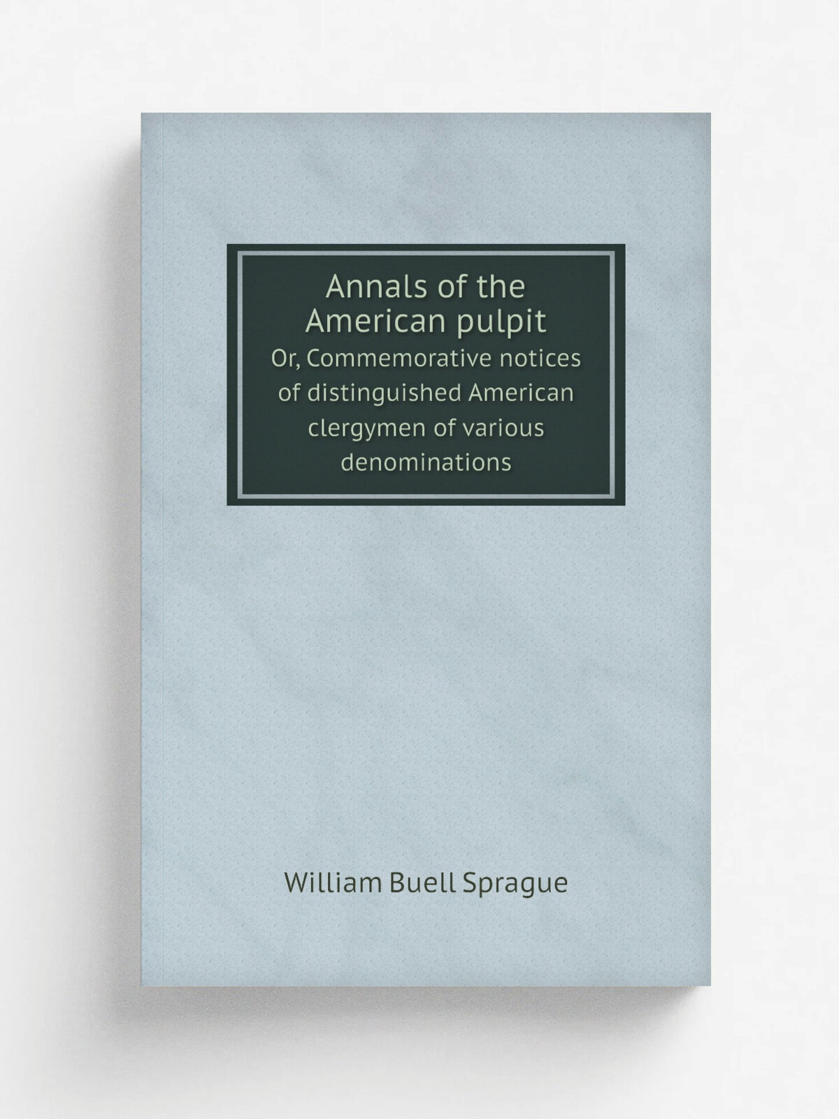 Annals of the American pulpit. Or, Commemorative notices of distinguished American clergymen of various denominations | William Buell Sprague | 1857 …