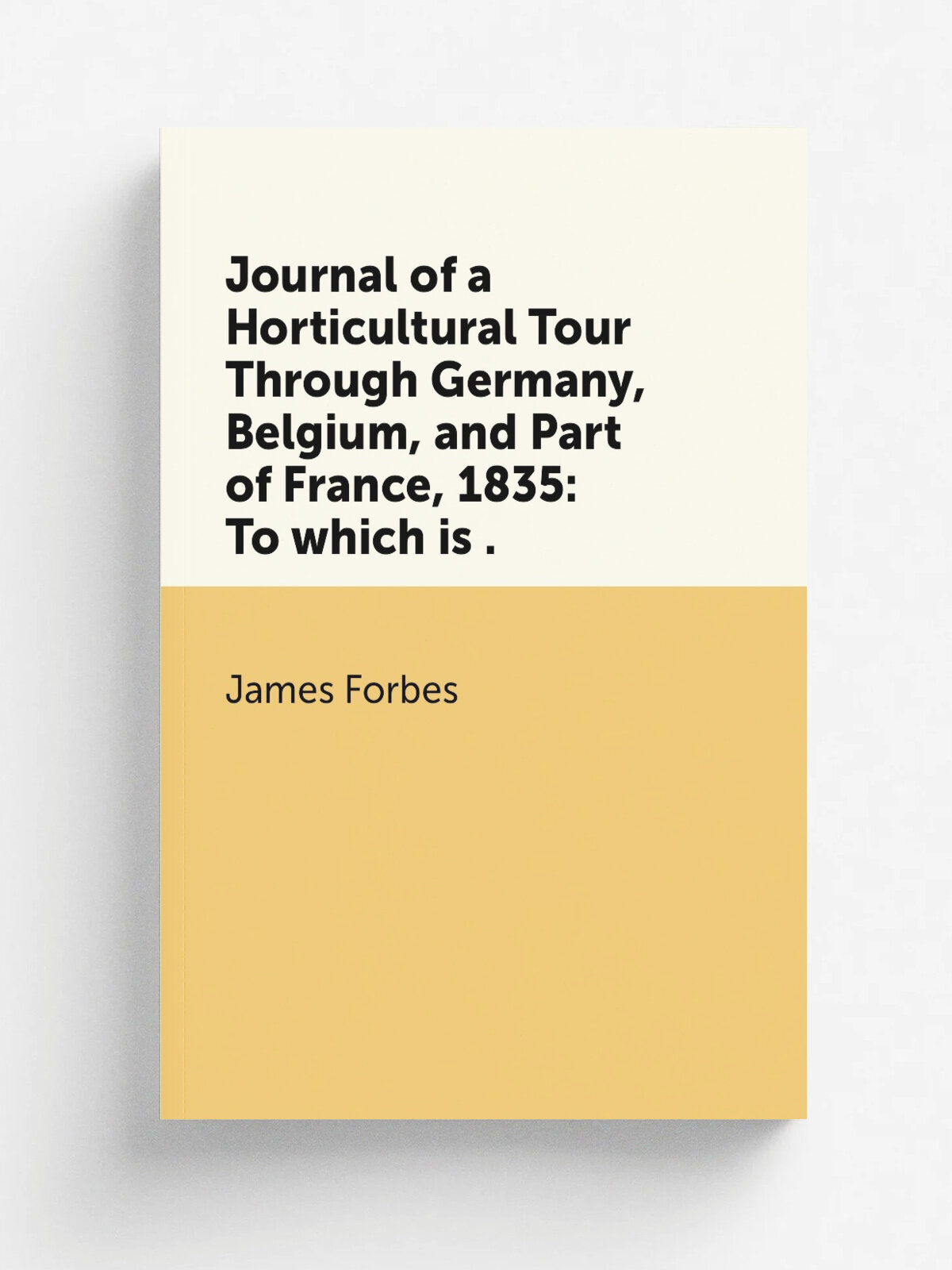 Journal of a Horticultural Tour Through Germany, Belgium, and Part of France, 1835: To which is . | James Forbes | 1837 | J. Ridgway & Sons | Репринт