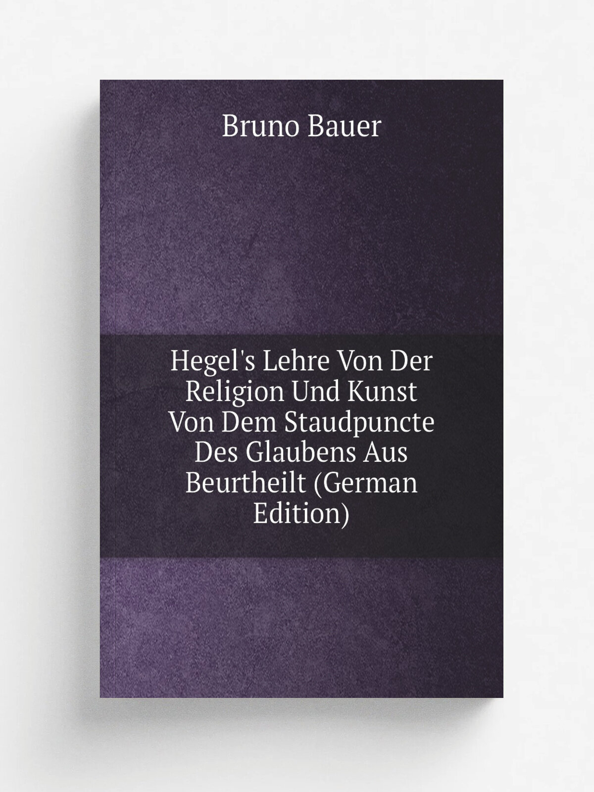 Hegel's Lehre Von Der Religion Und Kunst Von Dem Staudpuncte Des Glaubens Aus Beurtheilt (German Edition) | Bruno Bauer | Репринт