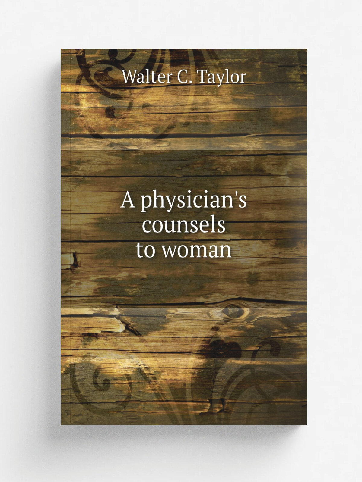 A physician's counsels to woman | Walter C. Taylor | 1871 | Springfield : W. J. Holland & Co. | Репринт
