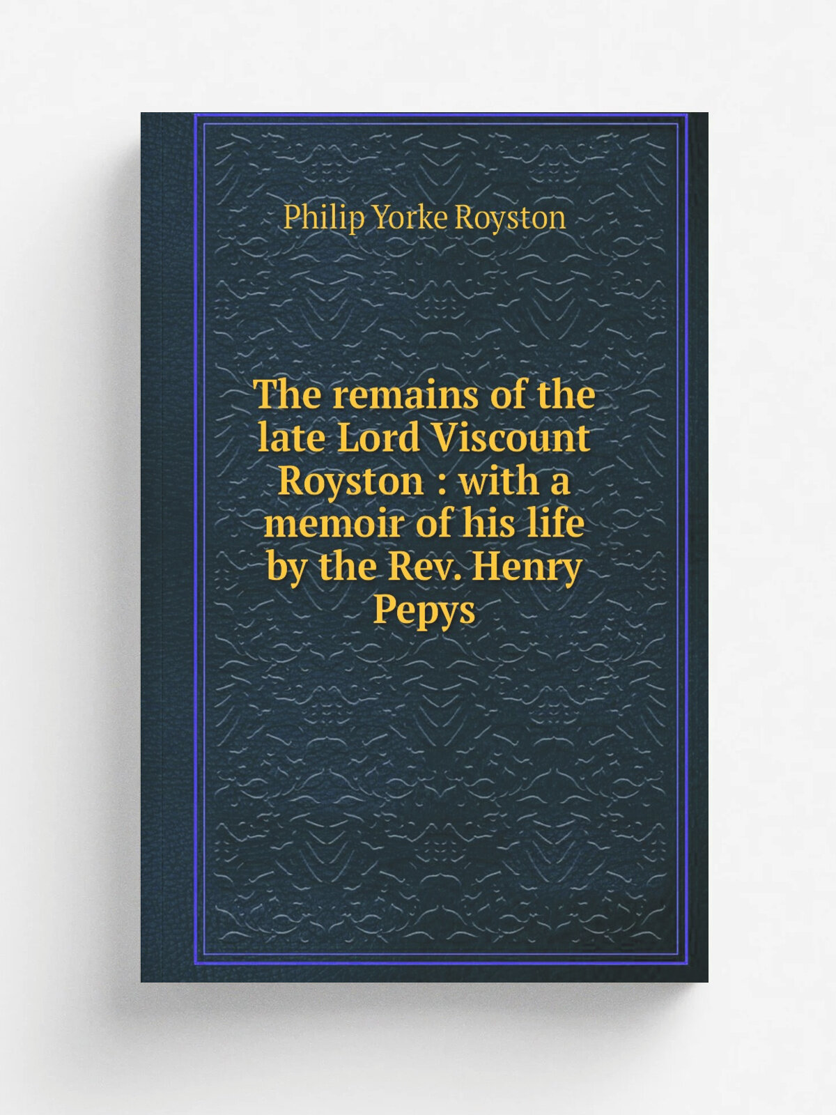 The remains of the late Lord Viscount Royston : with a memoir of his life by the Rev. Henry Pepys