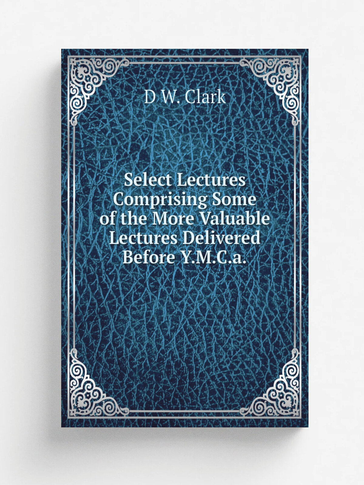 Select Lectures Comprising Some of the More Valuable Lectures Delivered Before Y.M.C.a. | D W. Clark | Репринт