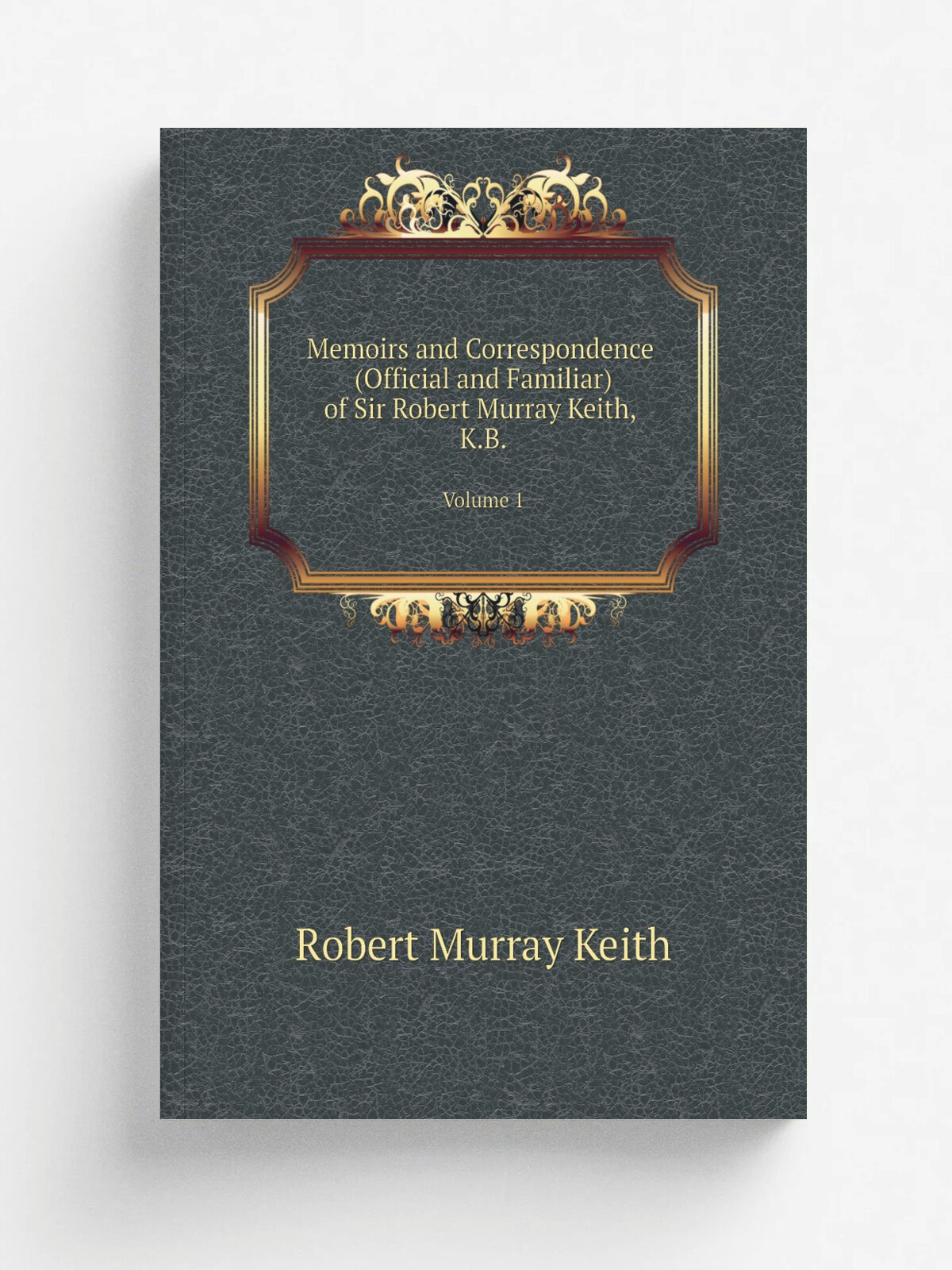 Memoirs and Correspondence (Official and Familiar) of Sir Robert Murray Keith, K.B. Volume 1
