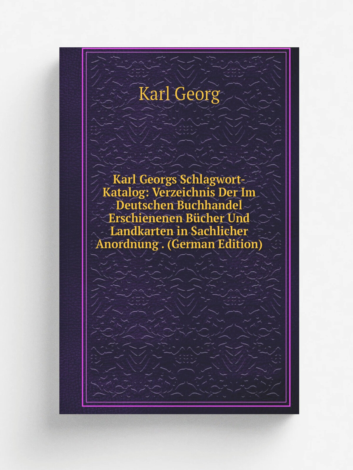 Karl Georgs Schlagwort-Katalog: Verzeichnis Der Im Deutschen Buchhandel Erschienenen B.cher Und Landkarten in Sachlicher Anordnung . (German Edition)…