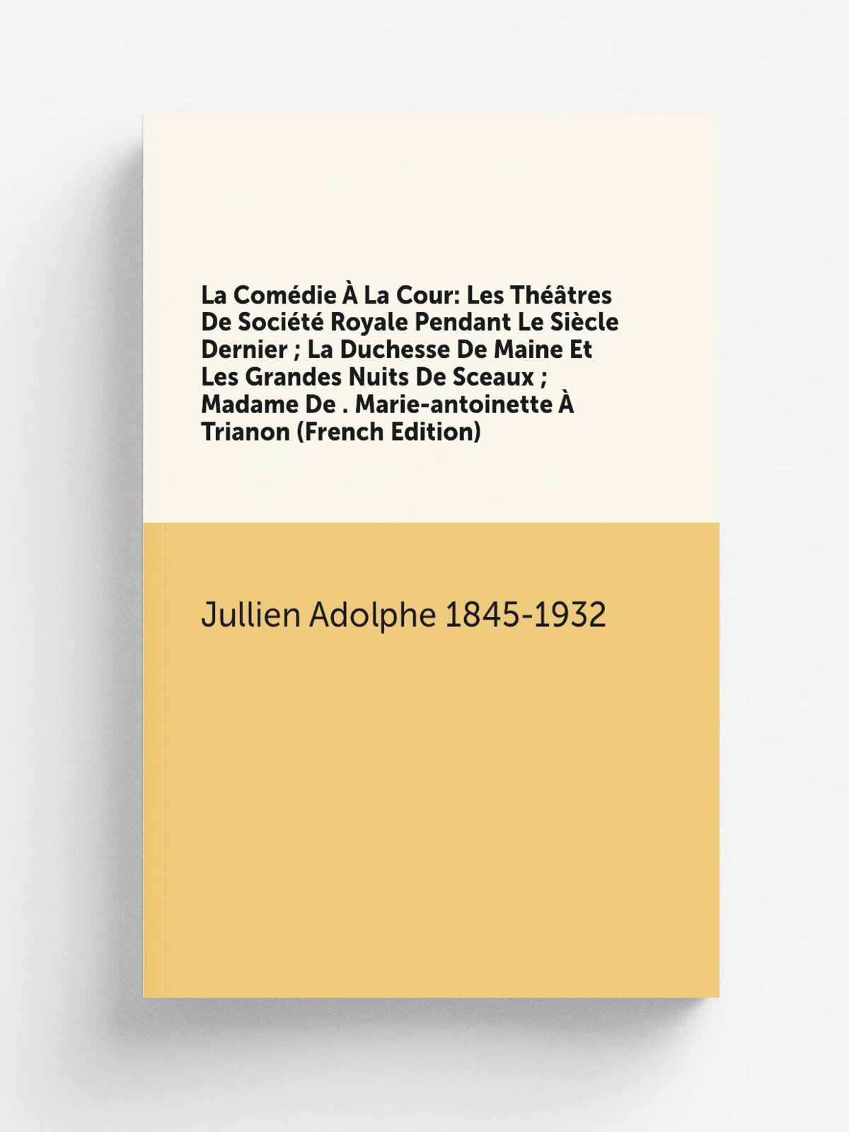 La Com.die . La Cour: Les Th. tres De Soci.t. Royale Pendant Le Si.cle Dernier ; La Duchesse De Maine Et Les Grandes Nuits De Sceaux ; Madame De . Ma…