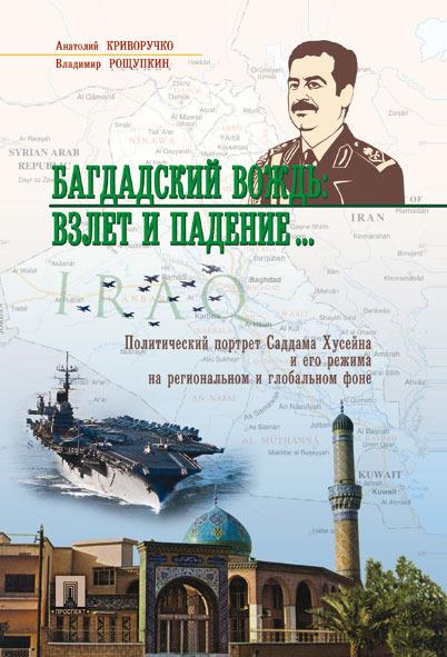 Криворучко Анатолий. Багдадский вождь: взлет и падение. Политический портрет Саддама Хусейна. -