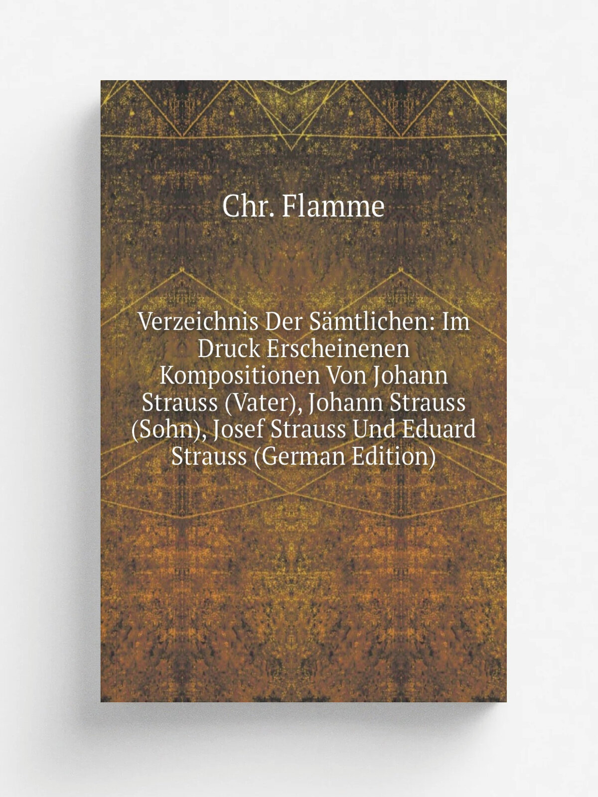 "Verzeichnis Der S.mtlichen: Im Druck Erscheinenen Kompositionen Von Johann Strauss (Vater), Johann Strauss (Sohn), Josef Strauss Und Eduard Strauss …