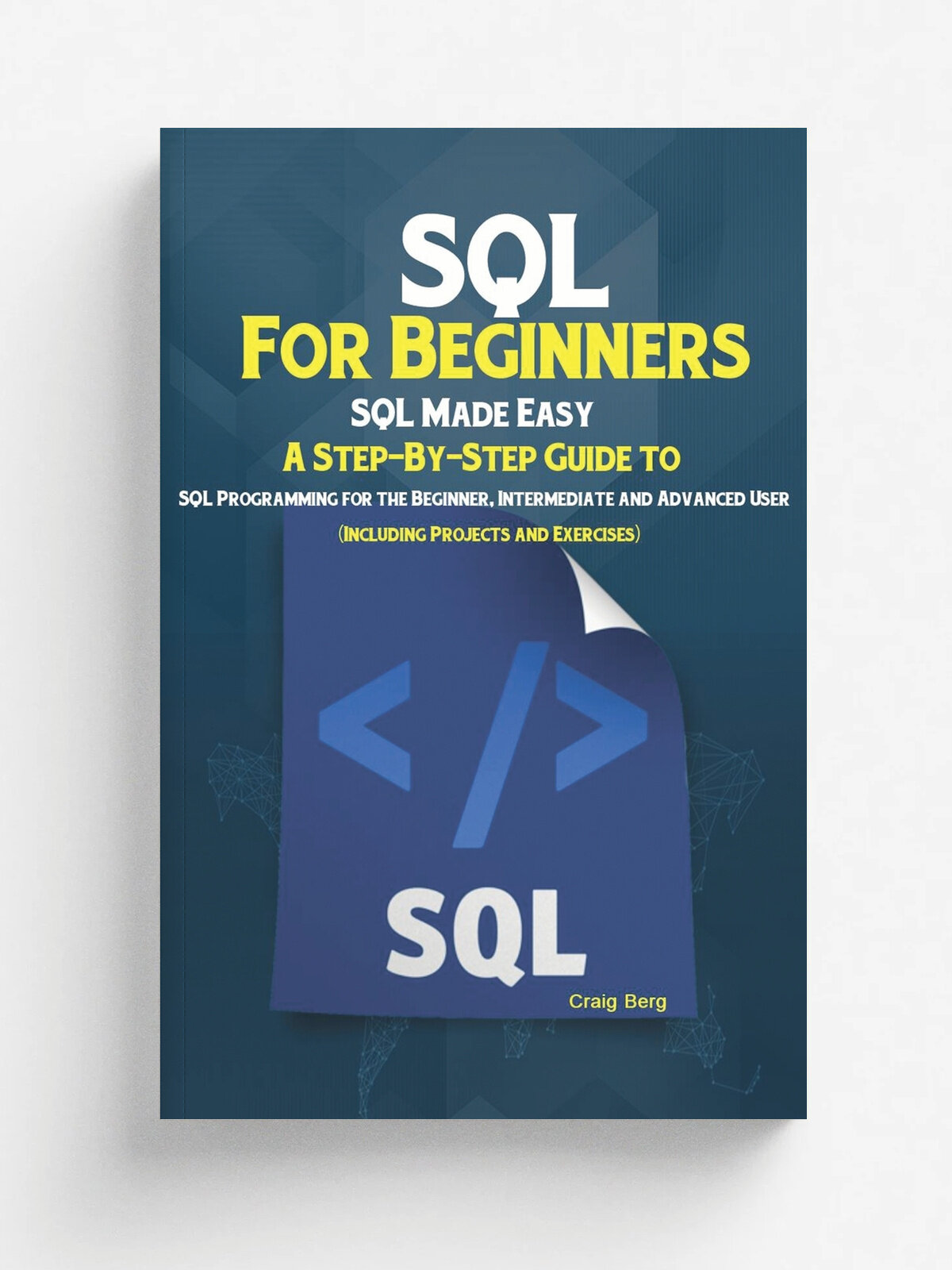 SQL For Beginners. SQL Made Easy; A Step-By-Step Guide to SQL Programming for the Beginner, Intermediate and Advanced User (Including Projects and Ex…