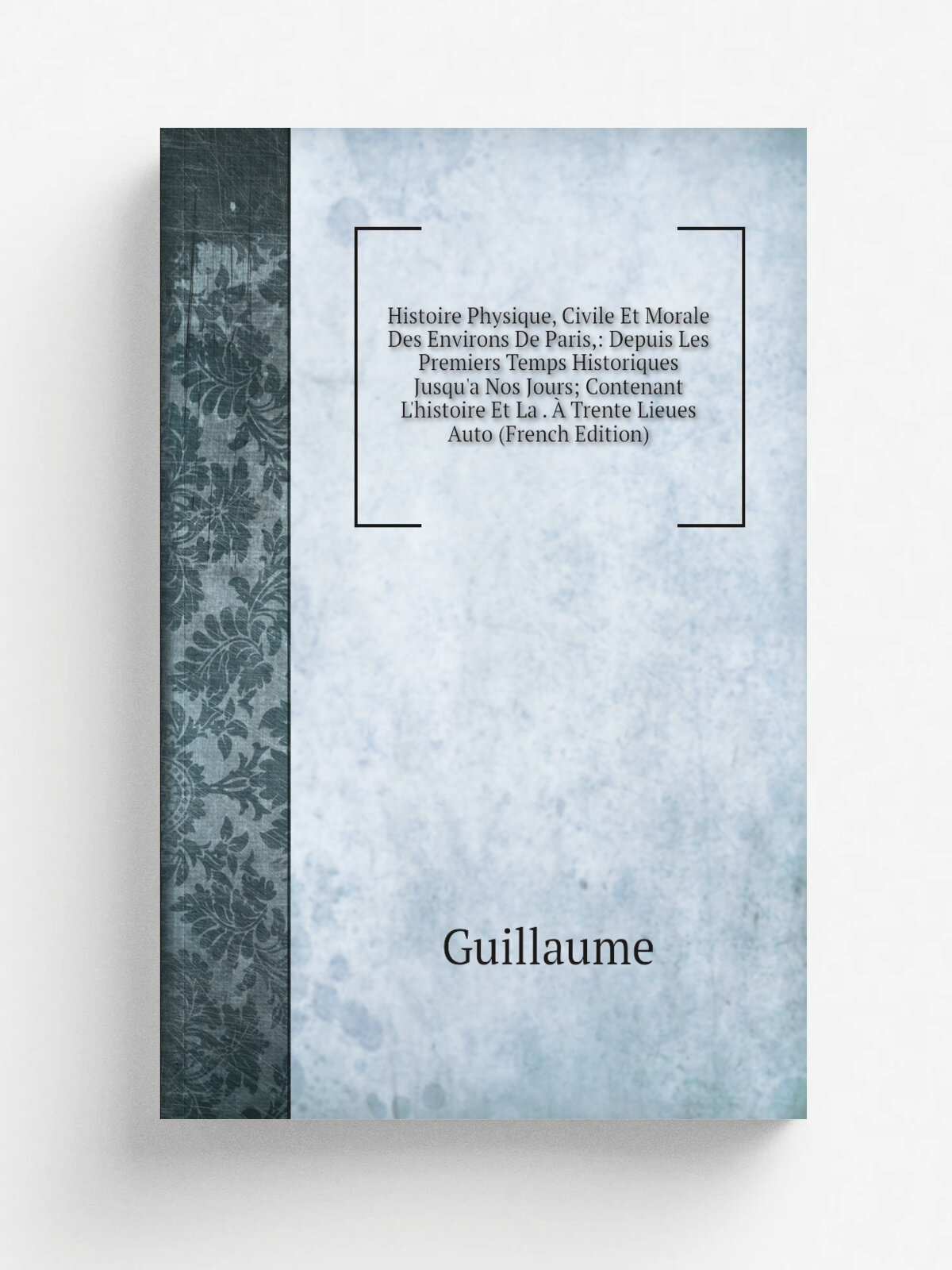 "Histoire Physique, Civile Et Morale Des Environs De Paris: Depuis Les Premiers Temps Historiques Jusqu'a Nos Jours; Contenant L'histoire Et La . . …