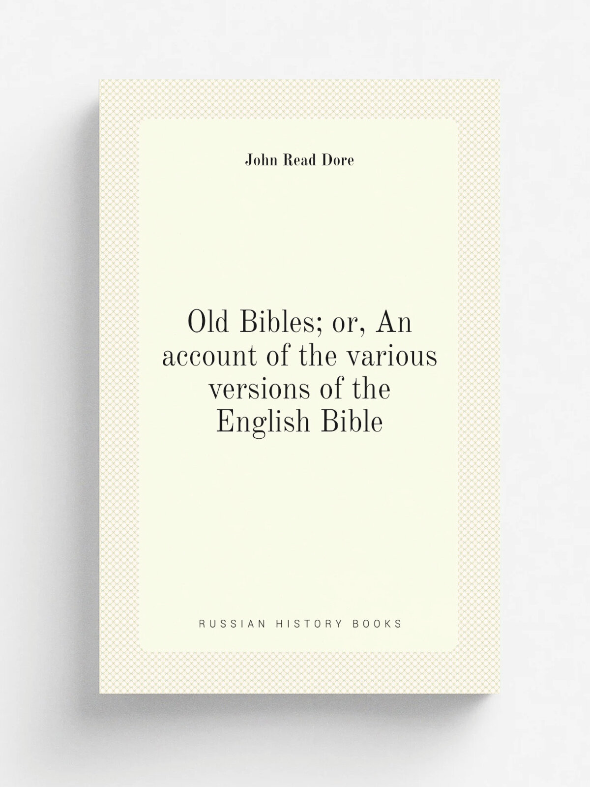Old Bibles; or, An account of the various versions of the English Bible | John Read Dore | 1876 | Репринт